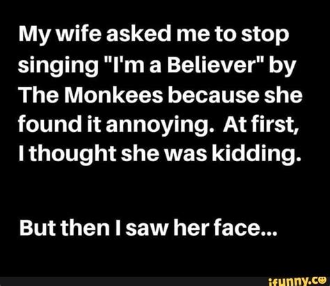 My Wife Asked Me To Stop Singing Im A Believer By The Monkees Because She Found It Annoying