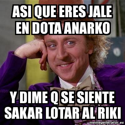 Meme Willy Wonka Asi Que Eres Jale En Dota Anarko Y Dime Q Se Siente