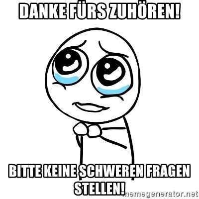Danke fürs zuhören Bitte keine Schweren Fragen stellen pleaseguy