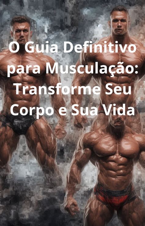O Guia Definitivo para Musculação Transforme Seu Corpo e Sua Vida