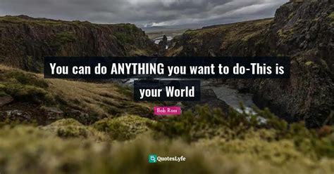 You Can Do Anything You Want To Do This Is Your World Quote By Bob