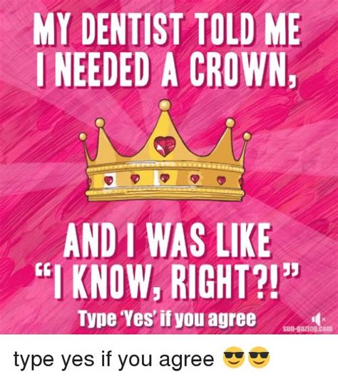 My Dentist Said I Need A Crown I Know Right Dentist Tell Me