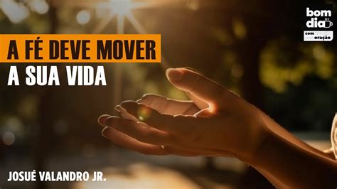 A FÉ DEVE MOVER A SUA VIDA BOM DIA ORAÇÃO JOSUÉ VALANDRO JR