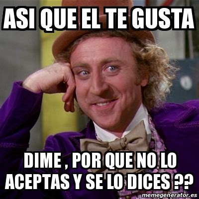 Meme Willy Wonka Asi Que El Te Gusta Dime Por Que No Lo Aceptas Y