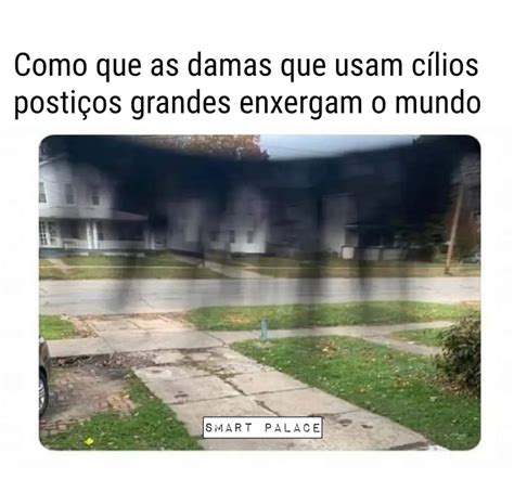 Como que as damas que usam cílios postiços grandes enxergam o mundo