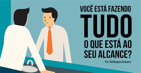 Voc Est Fazendo Tudo O Que Est Ao Seu Alcance Por Wellington Antunes