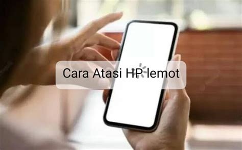 5 Cara Atasi HP Lemot Dan Baterai Cepat Habis Efektif Hindari