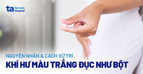 Ra khí hư màu trắng đục như bột Nguyên nhân biểu hiện và cách xử trí