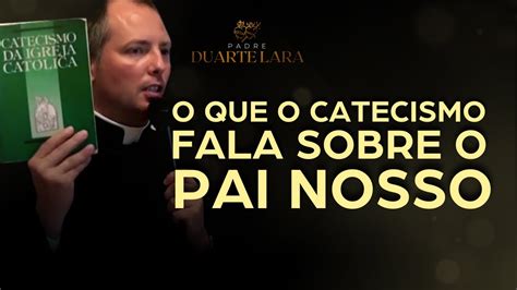 O Que O Catecismo Fala Sobre A Ora O Do Pai Nosso Padre Duarte Lara