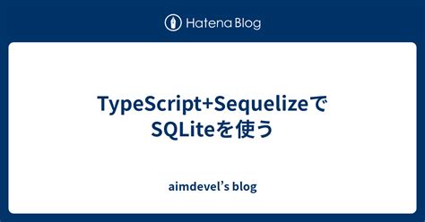 TypeScript SequelizeでSQLiteを使う aimdevels blog