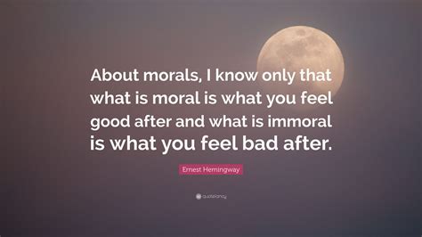 Ernest Hemingway Quote About Morals I Know Only That What Is Moral Is What You Feel Good