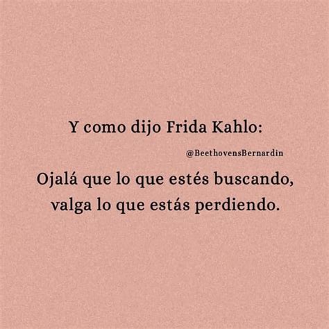 Y como dijo Frida Kahlo Ojalá que lo que estés buscando valga lo que