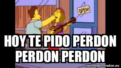 Meme Personalizado HOY TE PIDO PERDON PERDON PERDON 31870437