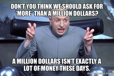Dont You Think We Should Ask For More Than A Million Dollars A Million Dollars Isnt Exactly