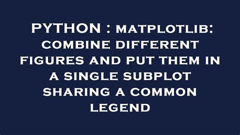 python matplotlib combine different figures and put them in a single subplot sharing a common