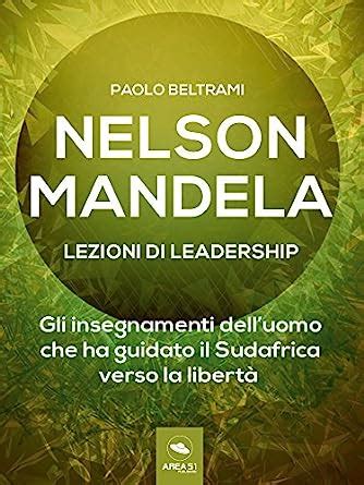 Nelson Mandela Lezioni Di Leadership Gli Insegnamenti Delluomo Che
