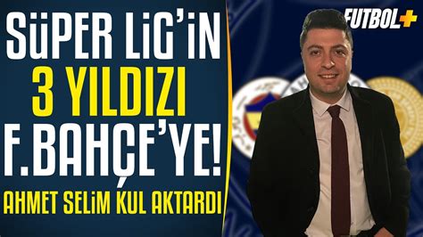 Süper Lig in 3 yıldız ismi Fenerbahçe ye Ahmet Selim Kul YouTube