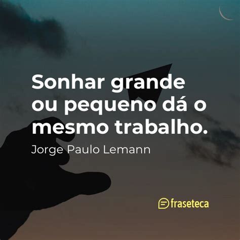 Sonhar grande ou pequeno dá o mesmo trabalho Fraseteca