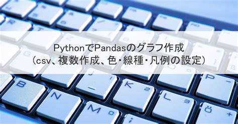 pythonでpandasのグラフ作成 csv、複数作成、色・線種・凡例の設定 超初心者向けpython入門講座