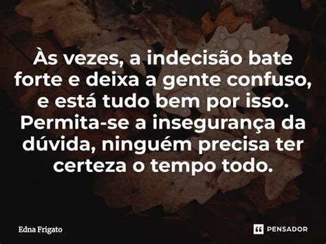 Às vezes a indecisão bate forte e Edna Frigato Pensador