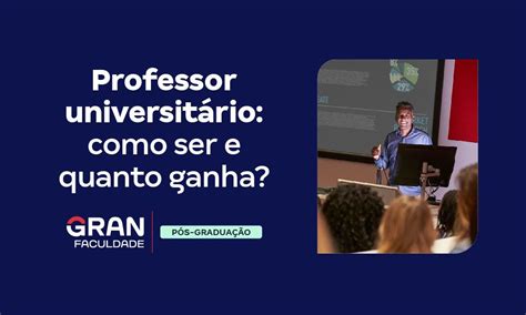 Professor universitário como ser e quanto ganha