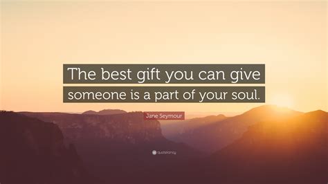 Jane Seymour Quote The Best Gift You Can Give Someone Is A Part Of