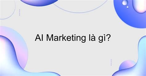 AI Marketing là gì Tìm hiểu vai trò và ứng dụng của AI Marketing trong