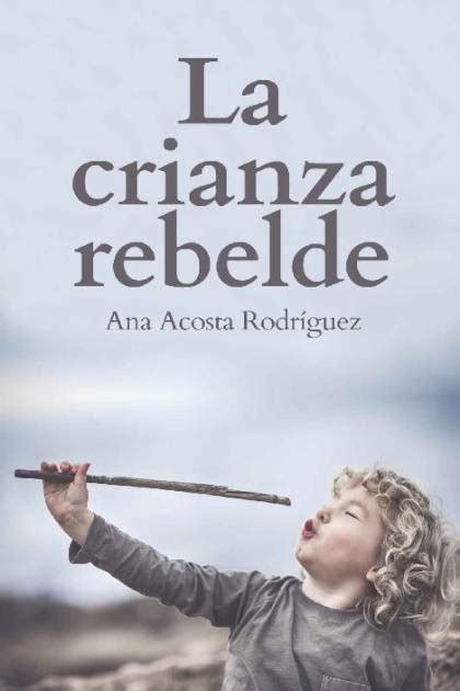 La Crianza Rebelde Educar Desde El Respeto La Consciencia Y La
