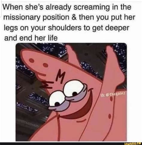 When Shes Already Screaming In The Missionary Position Then You Put Her Legs On Your Shoulders