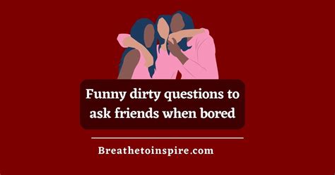100 Dirty Questions To Ask Friends When Bored Breathe To Inspire