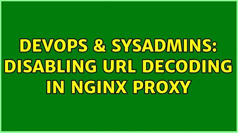 DevOps SysAdmins Disabling Decoding In Nginx Proxy 2 Solutions