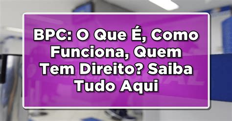 BPC O Que É Como Funciona Quem Tem Direito Saiba Tudo Aqui