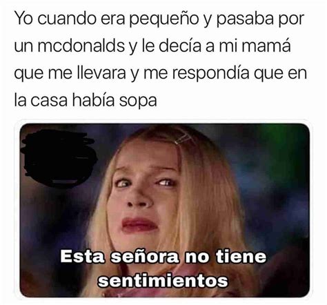 Yo cuando era pequeño y pasaba por un mcdonalds y le decía a mi mamá