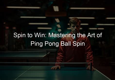 Spin To Win Mastering The Art Of Ping Pong Ball Spin