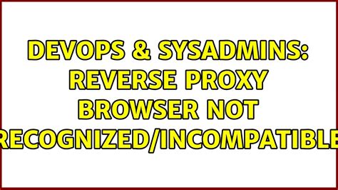 DevOps SysAdmins Reverse Proxy Browser Not Recognized Incompatible
