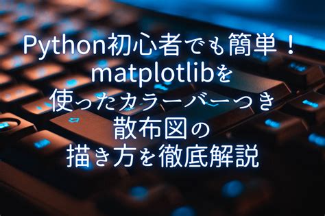 python初心者でも簡単！matplotlibを使ったカラーバーつき散布図の描き方を徹底解説 その日暮らしのブログ