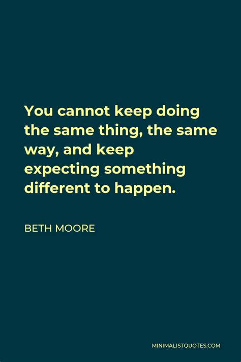 Beth Moore Quote You Cannot Keep Doing The Same Thing The Same Way