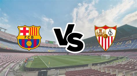 Barcelona Vs Sevilla Preview Line Up When And Where To Watch