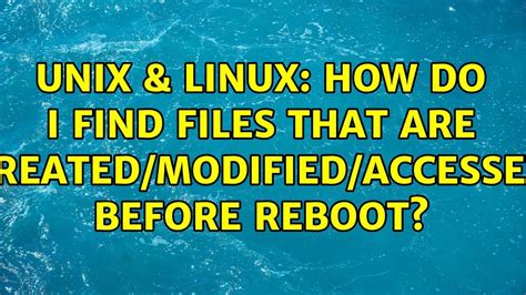 unix and linux how do i find files that are created modified accessed before reboot 4 solutions