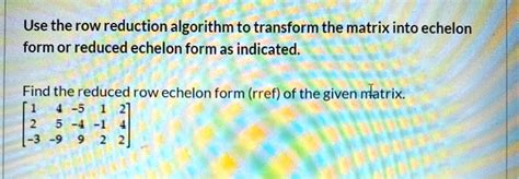 solved use the row reduction algorithm to transform the matrix into echelon form or reduced