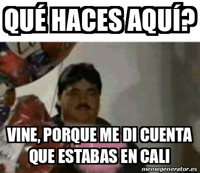 Meme Personalizado Qu Haces Aqu Vine Porque Me Di Cuenta Que