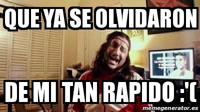 Meme Personalizado QUE YA Se Olvidaron DE MI TAN RApido 25292309