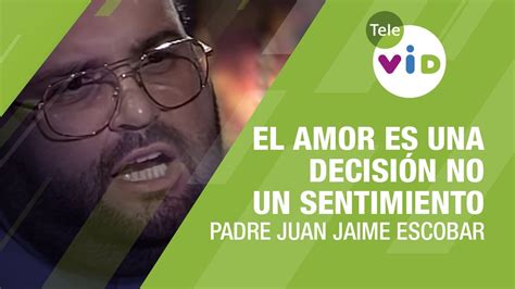 El Amor Es Una Decisi N No Un Sentimiento Padre Juan Jaime Escobar