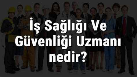İş Sağlığı Ve Güvenliği Uzmanı nedir ne iş yapar ve nasıl olunur İş