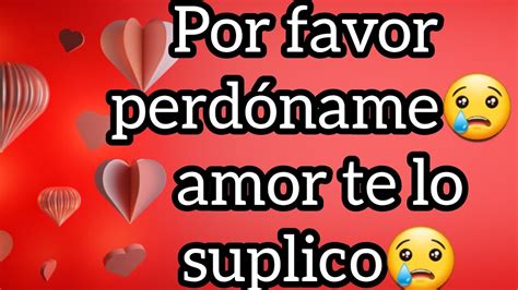 Por favor perdóname amor te lo suplico YouTube