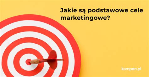 Cele marketingowe firmy definicja i przykłady Kompan pl