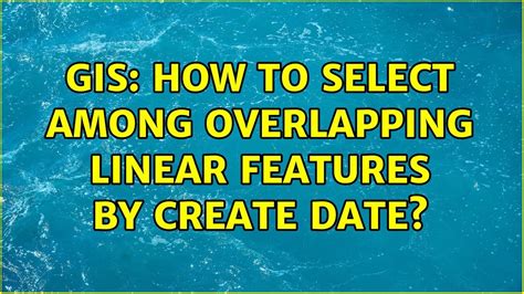 GIS How To Select Among Overlapping Linear Features By Create Date