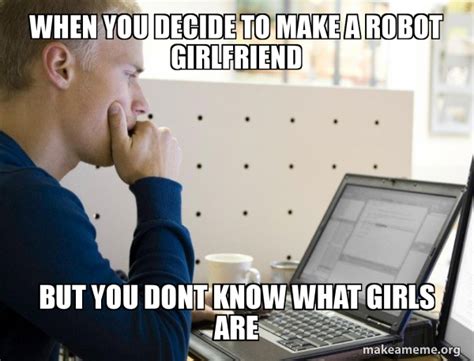 when you decide to make a robot girlfriend but you dont know what girls are programmer make
