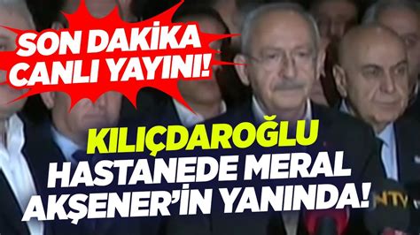 SON DAKİKA CANLI YAYINI Kemal Kılıçdaroğlu Hastanede Meral Akşener in