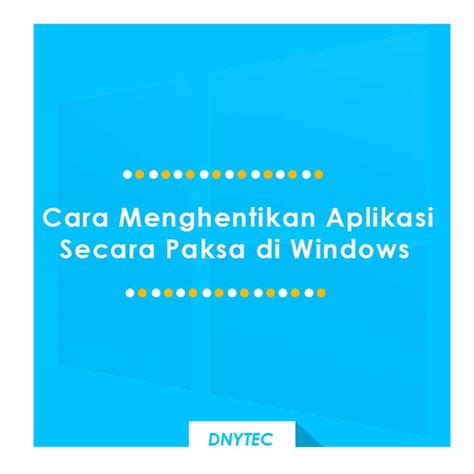 Cara Menghentikan Aplikasi Secara Paksa Di Windows Dnytec